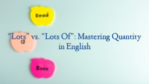 "Lots" vs. "Lots Of": Mastering Quantity in English - englishnotation.com